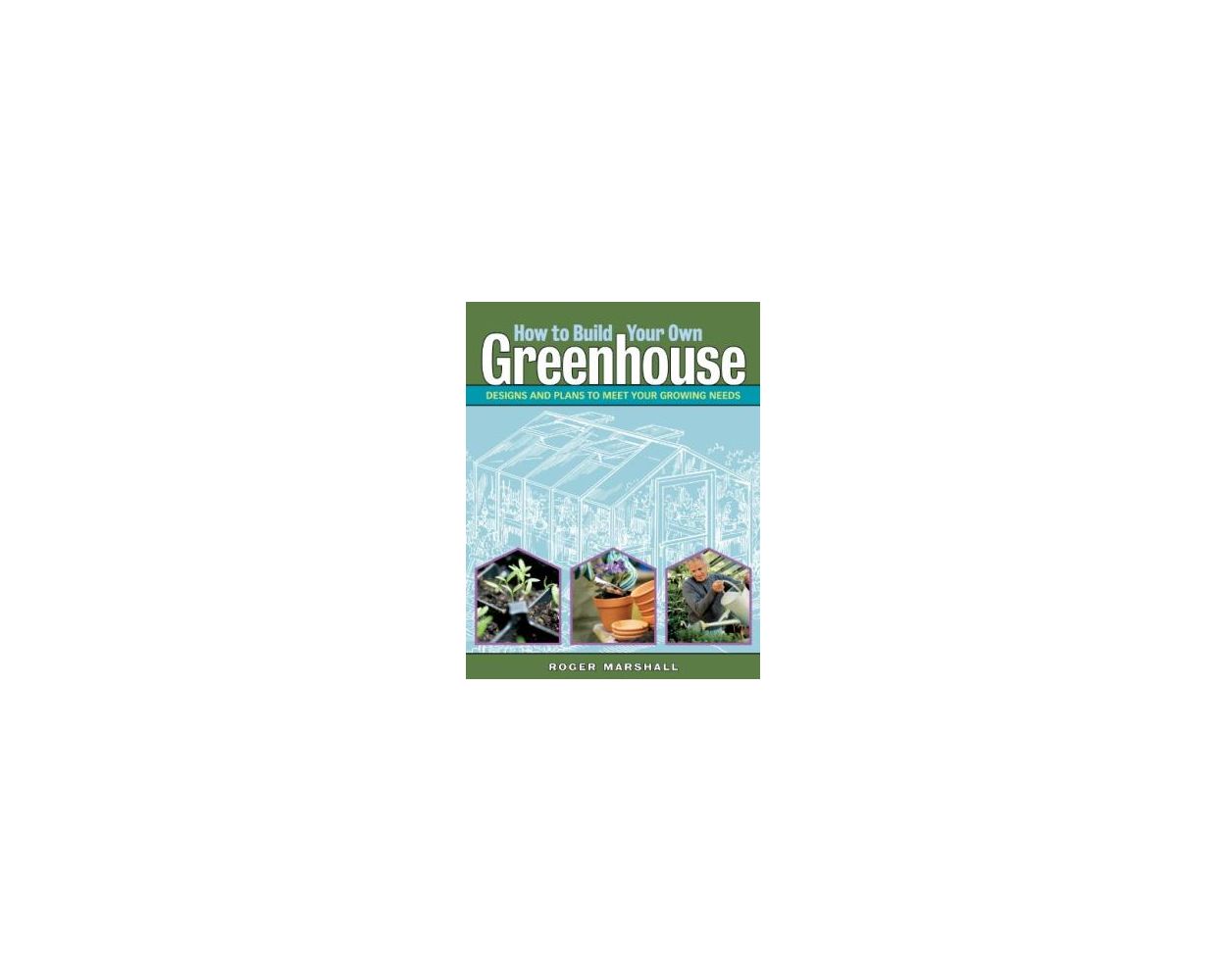 How to Build Your Own Greenhouse: Designs and Plans to Meet Your ...